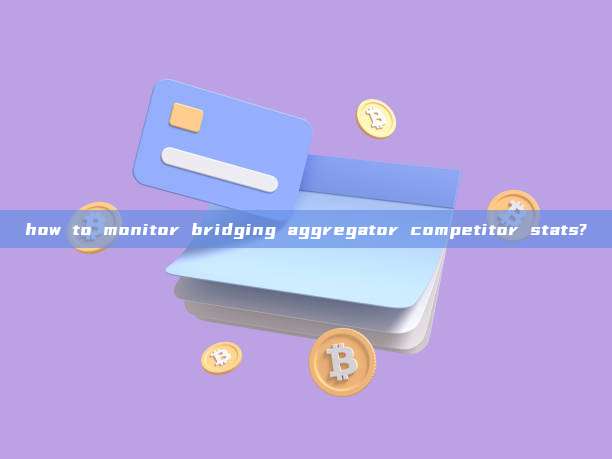how to monitor bridging aggregator competitor stats?_Blockchain ...