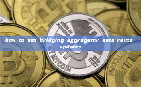 how to set bridging aggregator auto-route updates_Blockchain knowledge ...